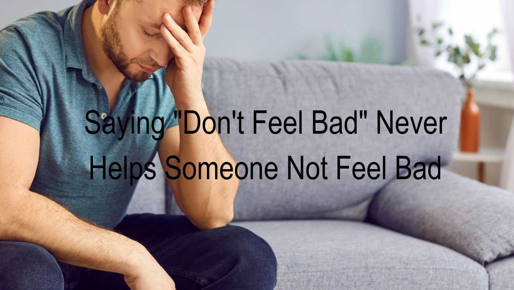 Saying "Don't Feel Bad" Never Helps Someone Not Feel Bad - The Grief ...
